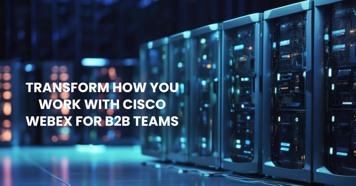 What is Cisco Webex – Transform B2B Collaboration with This Enterprise-Ready Platform